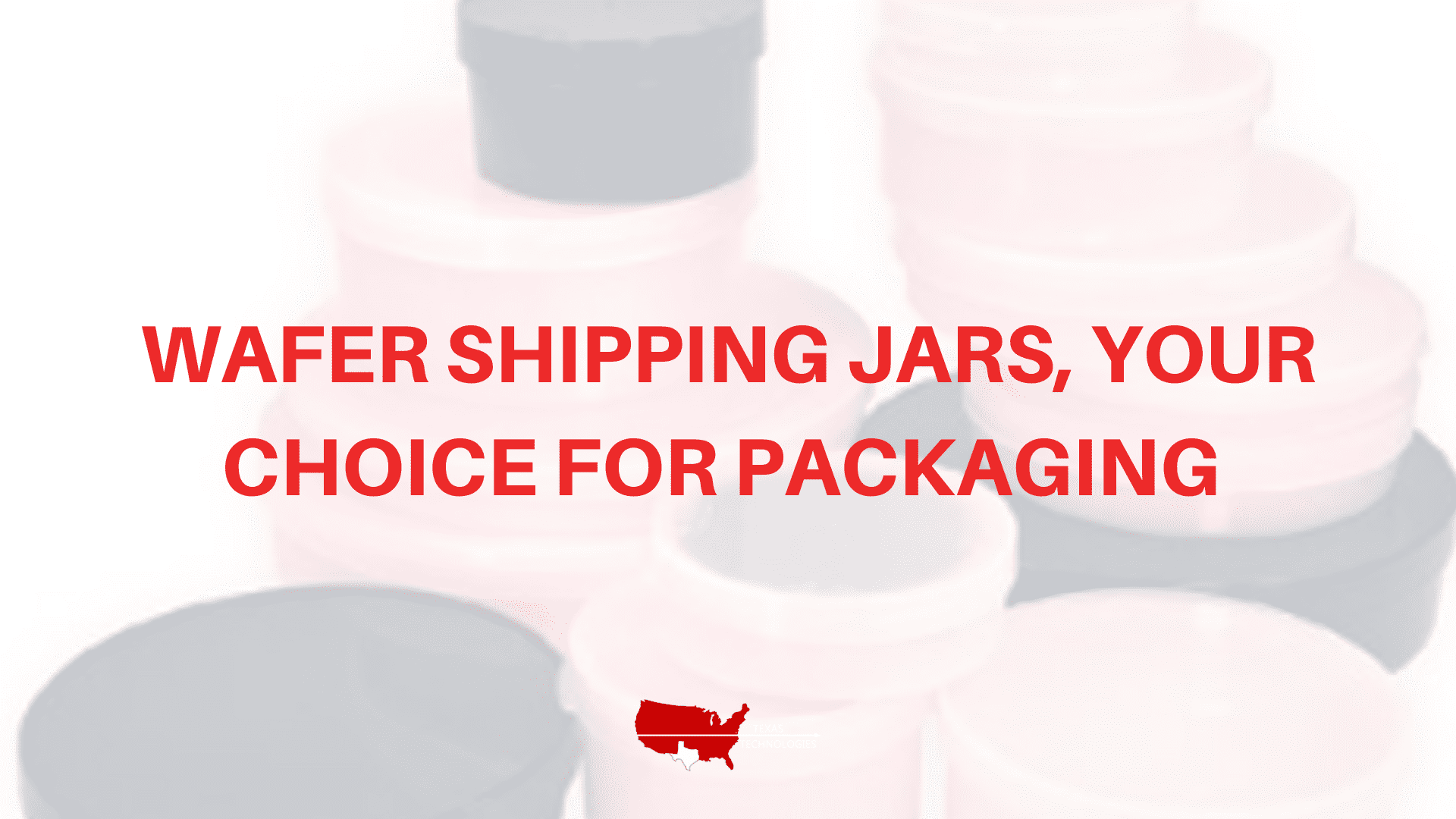 Wafer Shipping Jars, Your Choice For Packaging - Texas Technologies, Packaging Solutions